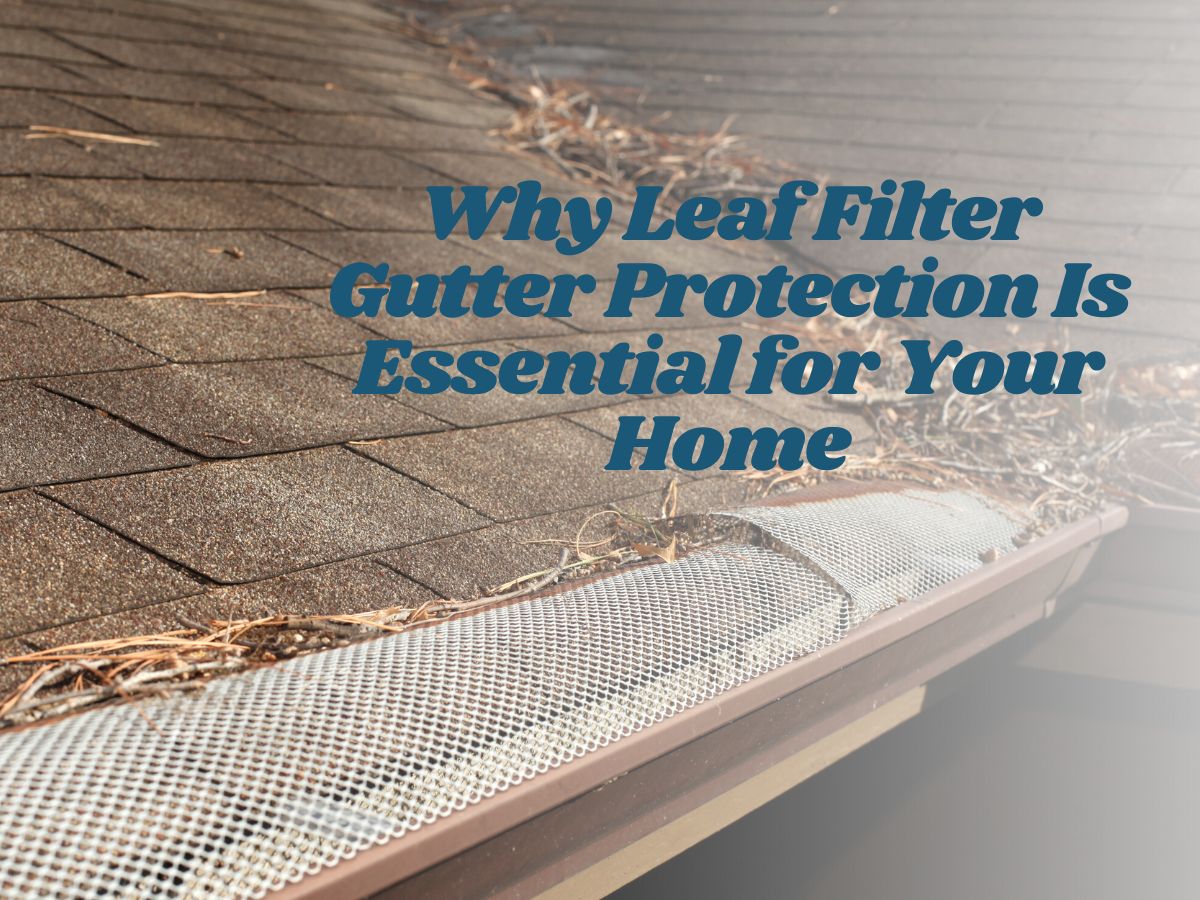 Why Leaf Filter Gutter Protection Is Essential for Your Home